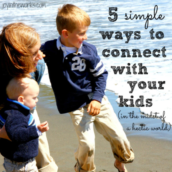 5 Simple Ways to Connect with Your Kids - Joy in the Works